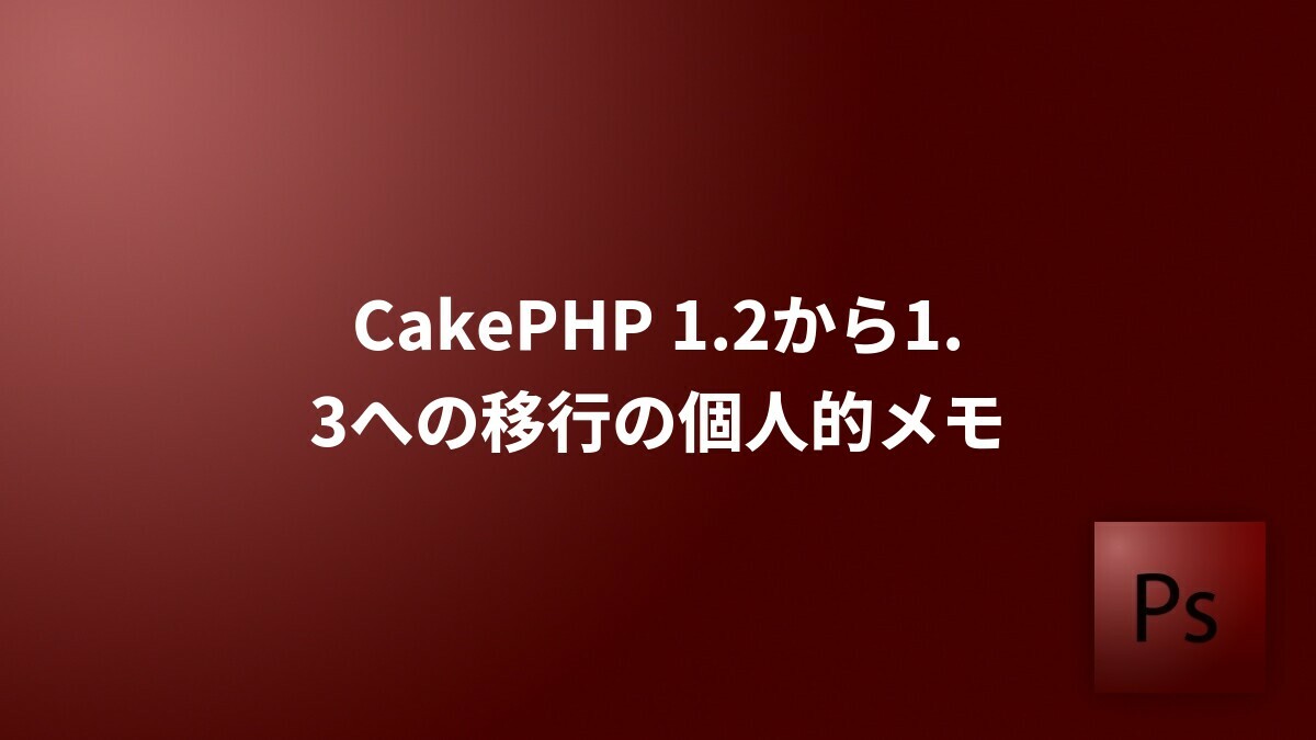 CakePHP 1.2から1.3への移行の個人的メモ - portal shit!
